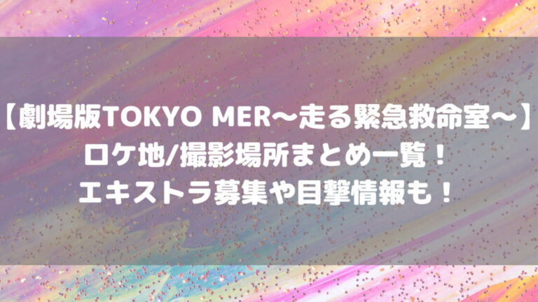 TOKYO MER映画ロケ地はどこかまとめ一覧！エキストラ募集や目撃情報も！ | もんのトレンドニュース
